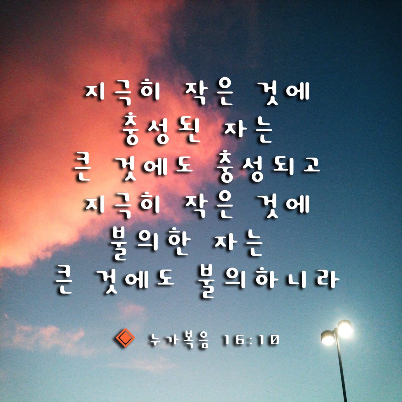 누가복음 16:9-11 내가 너희에게 말하노니 불의의 재물로 친구를 사귀라 그리하면 없어질 때에 저희가 영원한 처소로 너희를 영접하리라 지극히 작은 것에 충성된 자는 큰 ...