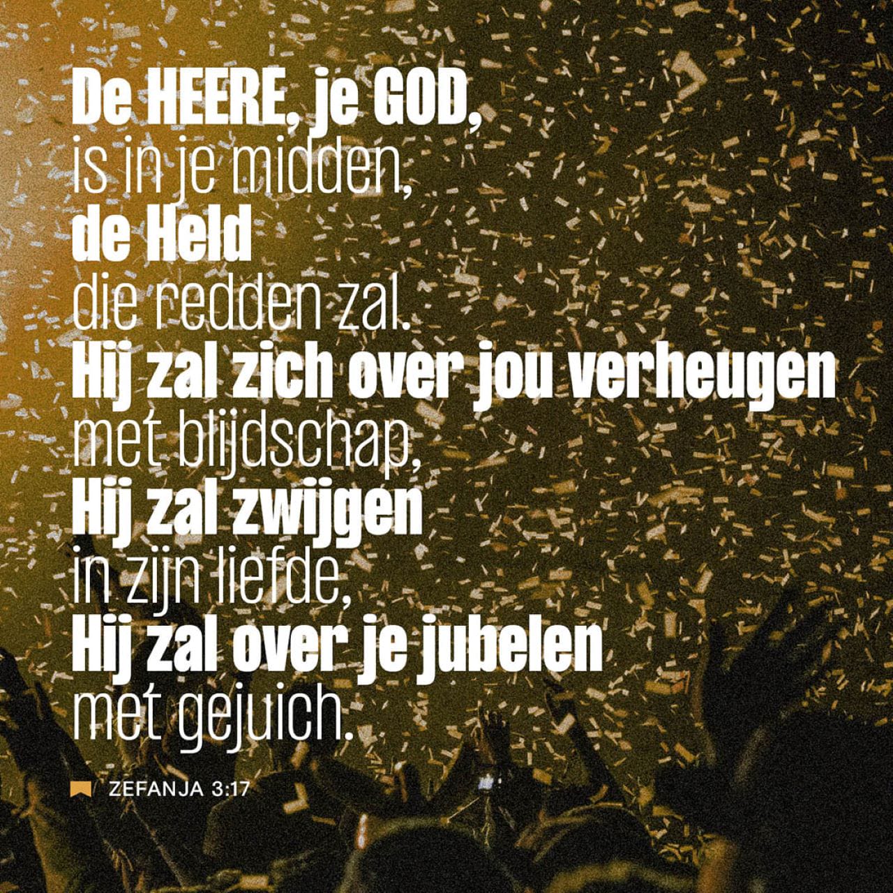 Zefanja 3:17 De HEERE, je GOD, is in je midden, de Held die redden zal. Hij zal zich over jou ...
