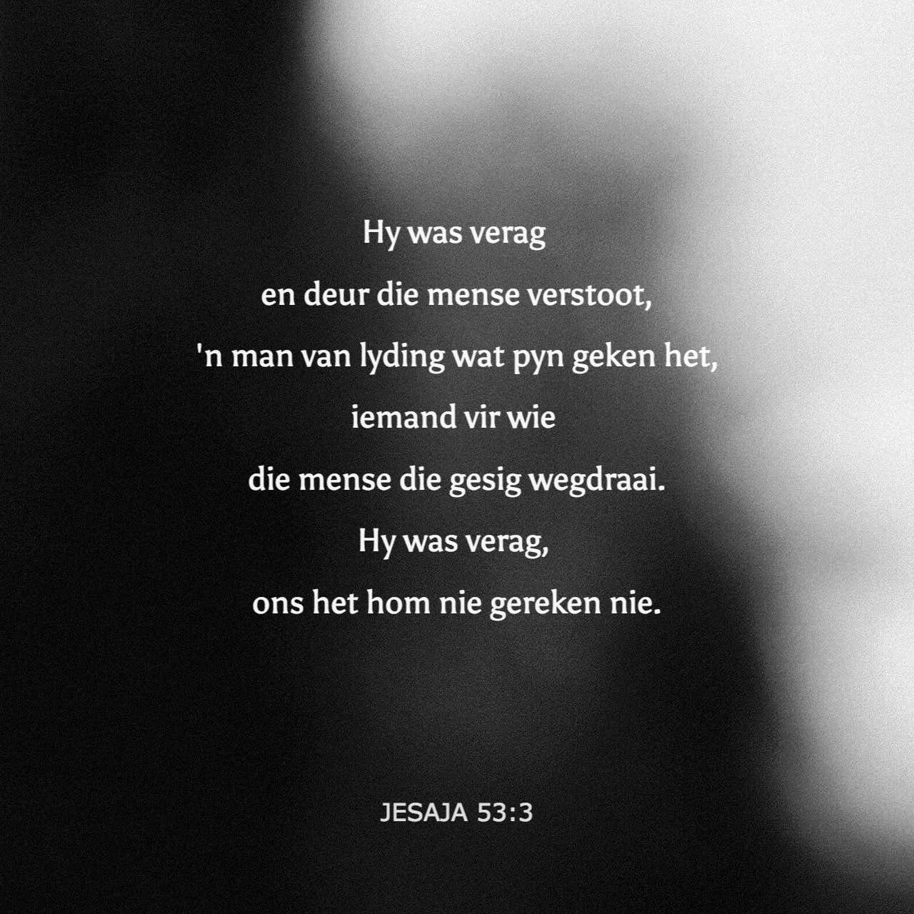 JESAJA 53:3 Hy was verag en deur die mense verlaat, 'n man van smarte ...