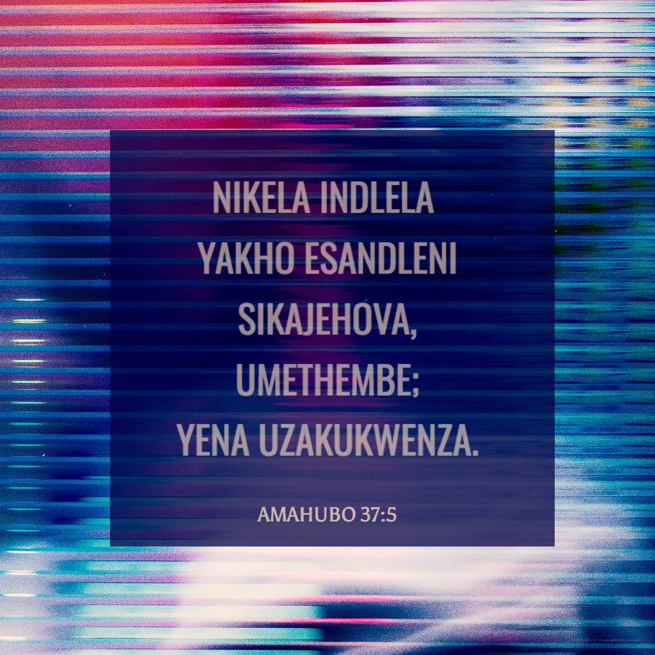 AmaHubo 37:5 Nikela indlela yakho esandleni sikaJehova, umethembe; yena ...