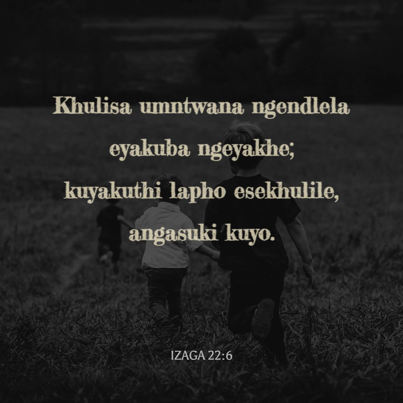 IzAga 22:6 Khulisa umntwana ngendlela eyakuba ngeyakhe; kuyakuthi lapho ...