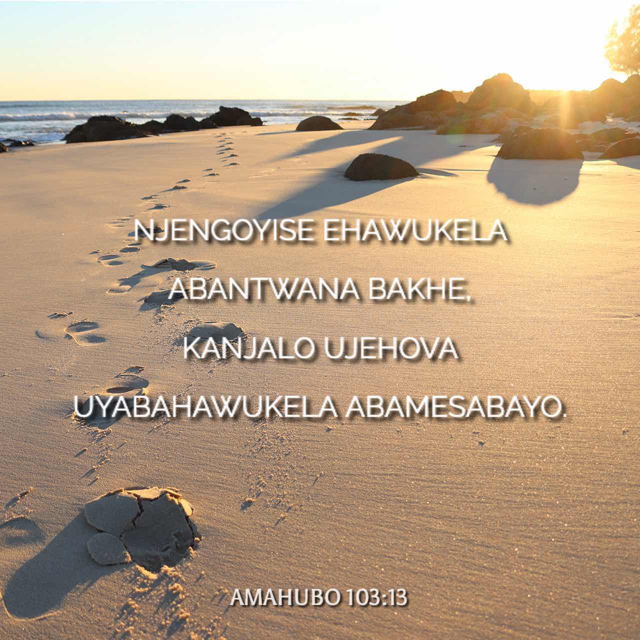 AmaHubo 103:13 Njengoyise ehawukela abantwana bakhe, kanjalo uJehova ...