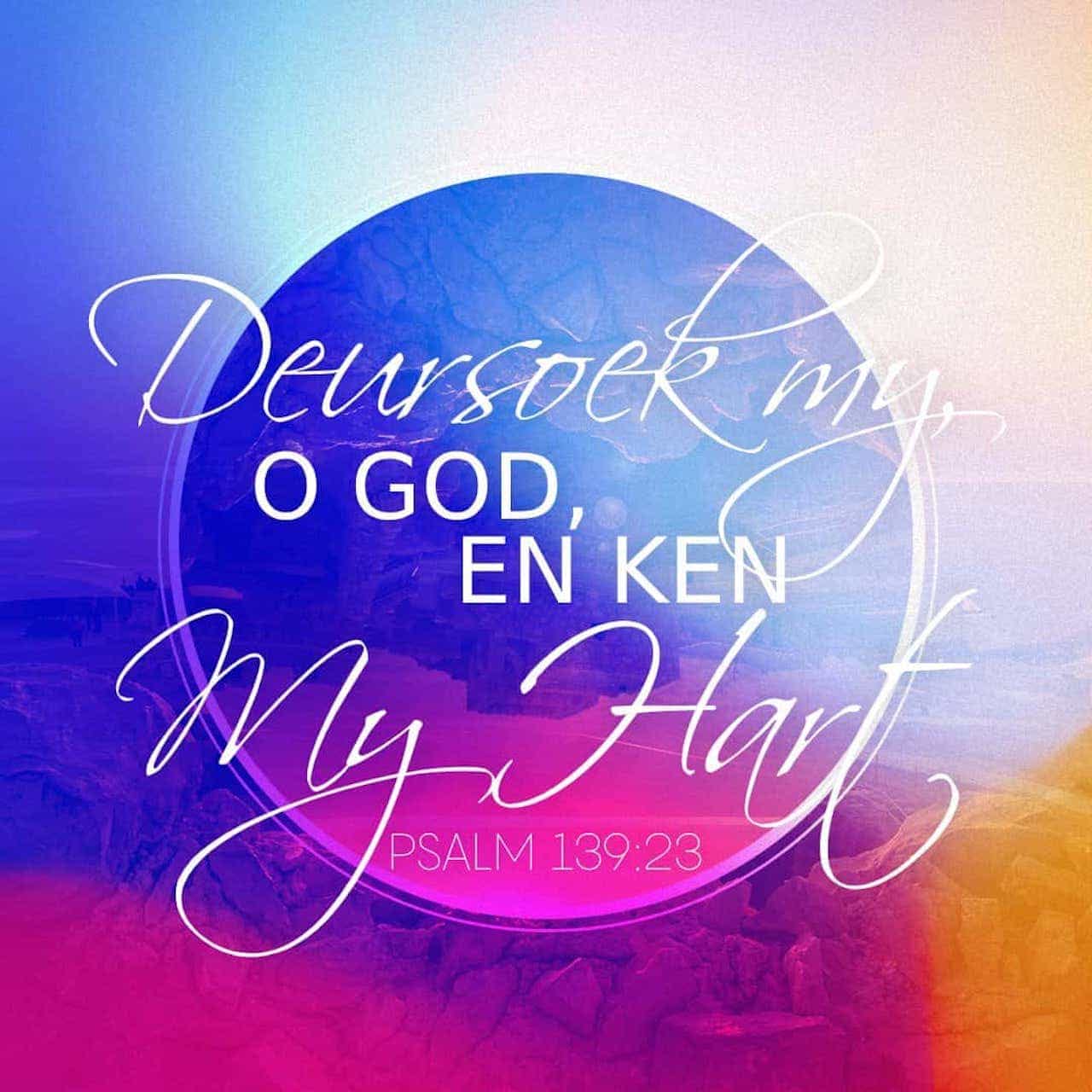 PSALMS 139:23 Deursoek my, o God, en ken my hart; toets my en ken my ...