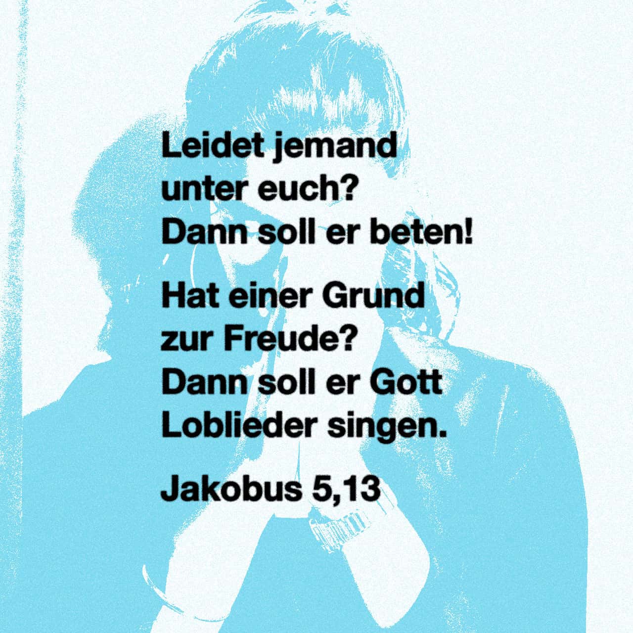Jakobus 5:13 Leidet jemand unter euch? Dann soll er beten! Hat einer ...