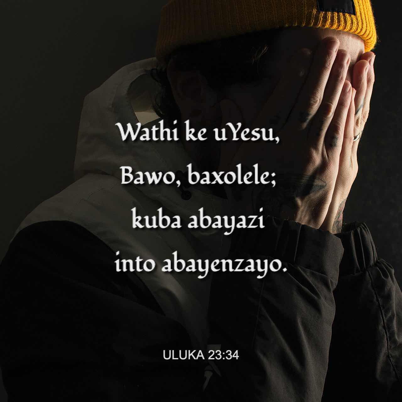 ULUKA 23:34 UYesu wathi: “Bawo, baxolele, kuba abayazi into abayenzayo.” Baza benza *amaqashiso ...
