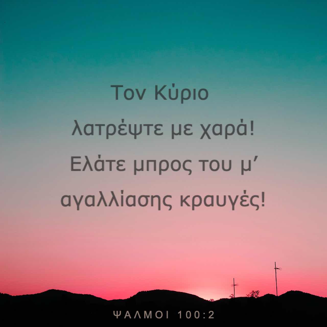 ΨΑΛΜΟΙ 100:2 Τον Κύριο λατρέψτε με χαρά! Ελάτε μπρος του μ’ αγαλλίασης ...