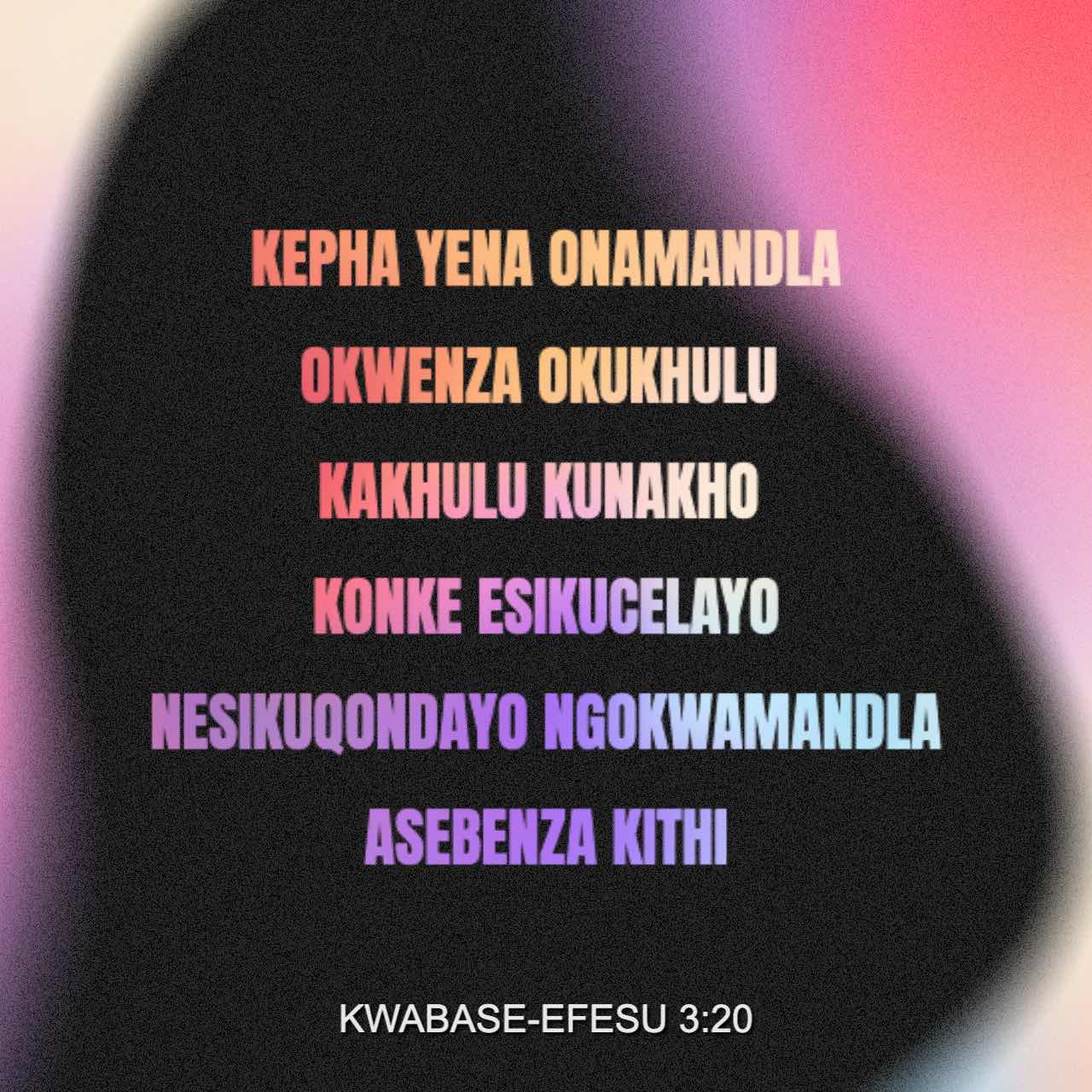 Kwabase-Efesu 3:20 Kepha yena onamandla okwenza okukhulu kakhulu kunakho konke esikucelayo ...