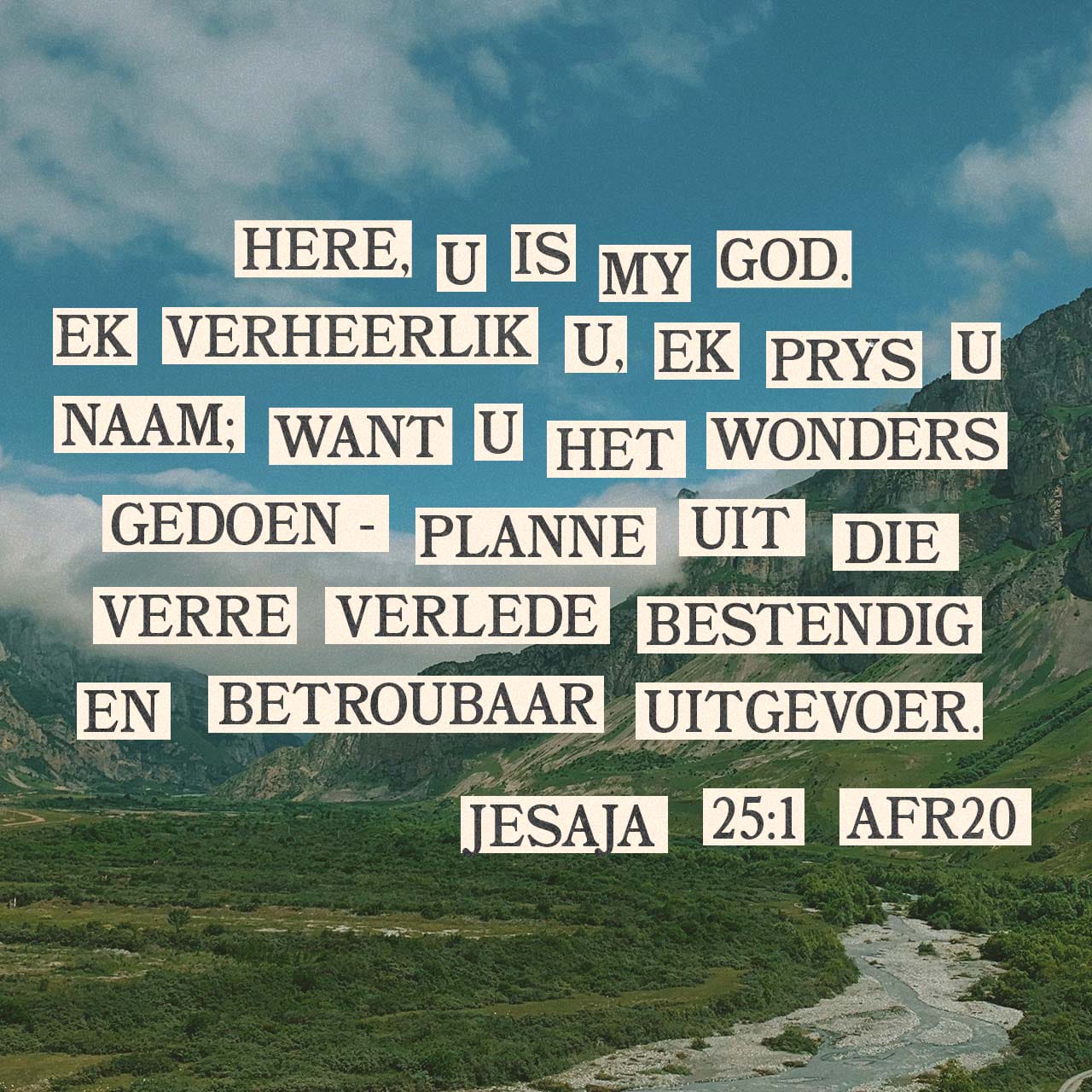 Jesaja 25:1 HERE, U is my God. Ek verheerlik U, ek prys u Naam; want U ...