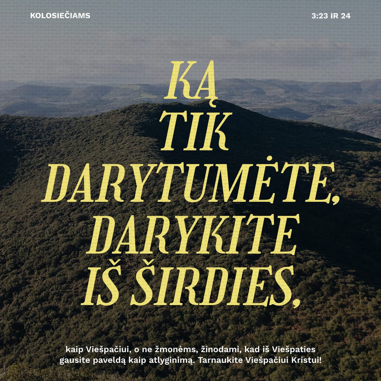 Laiškas Kolosiečiams 3:23-24 Ir ką tik darytumėte, darykite iš širdies, kaip Viešpačiui, o ne ...