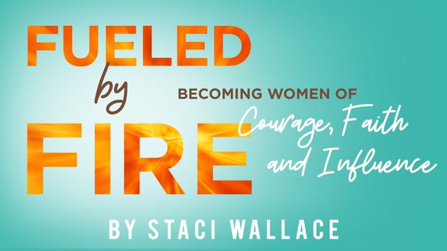Fueled by Fire: Becoming Women of Courage, Faith and Influence ...