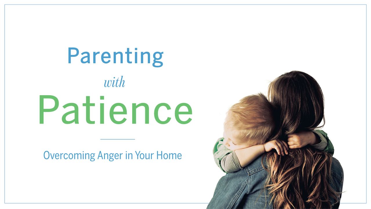 Patient Parenting Overcoming Anger In Your Home