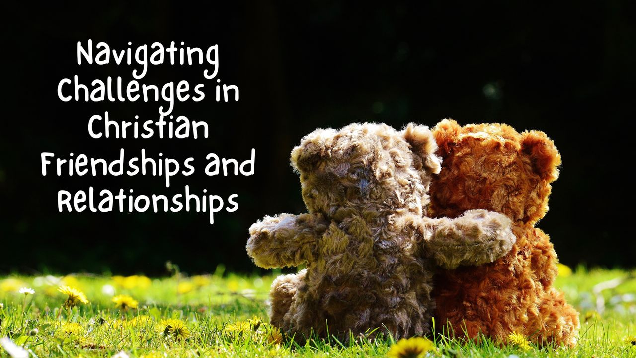 Navigating Challenges in Christian Friendships and Relationships