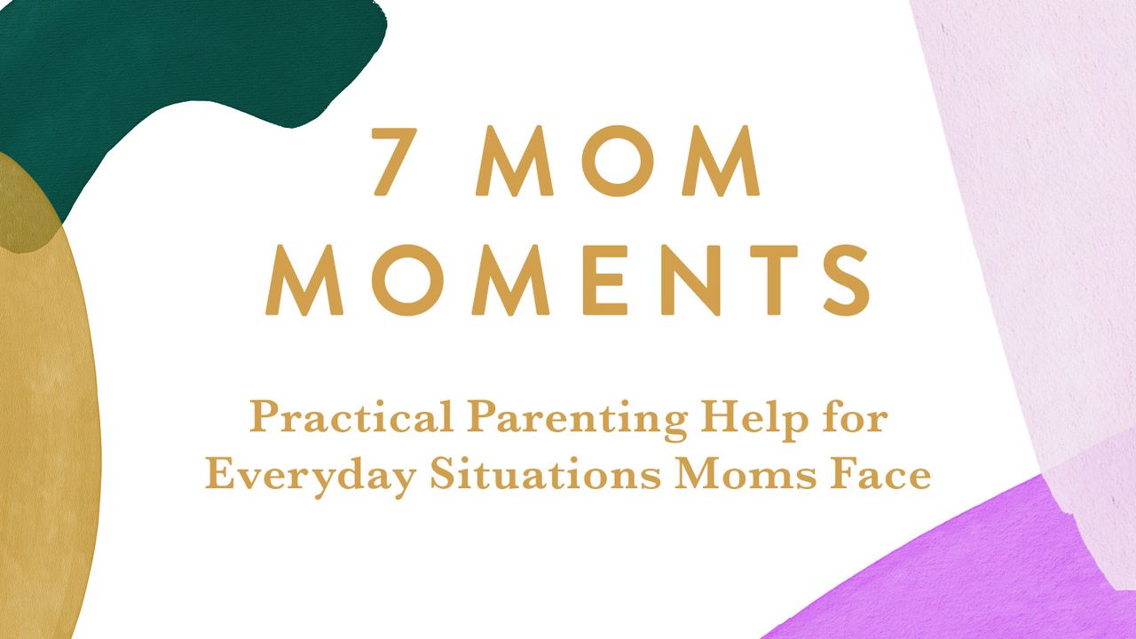 7 Mom Moments: Practical Parenting Help for Everyday Situations Moms Face