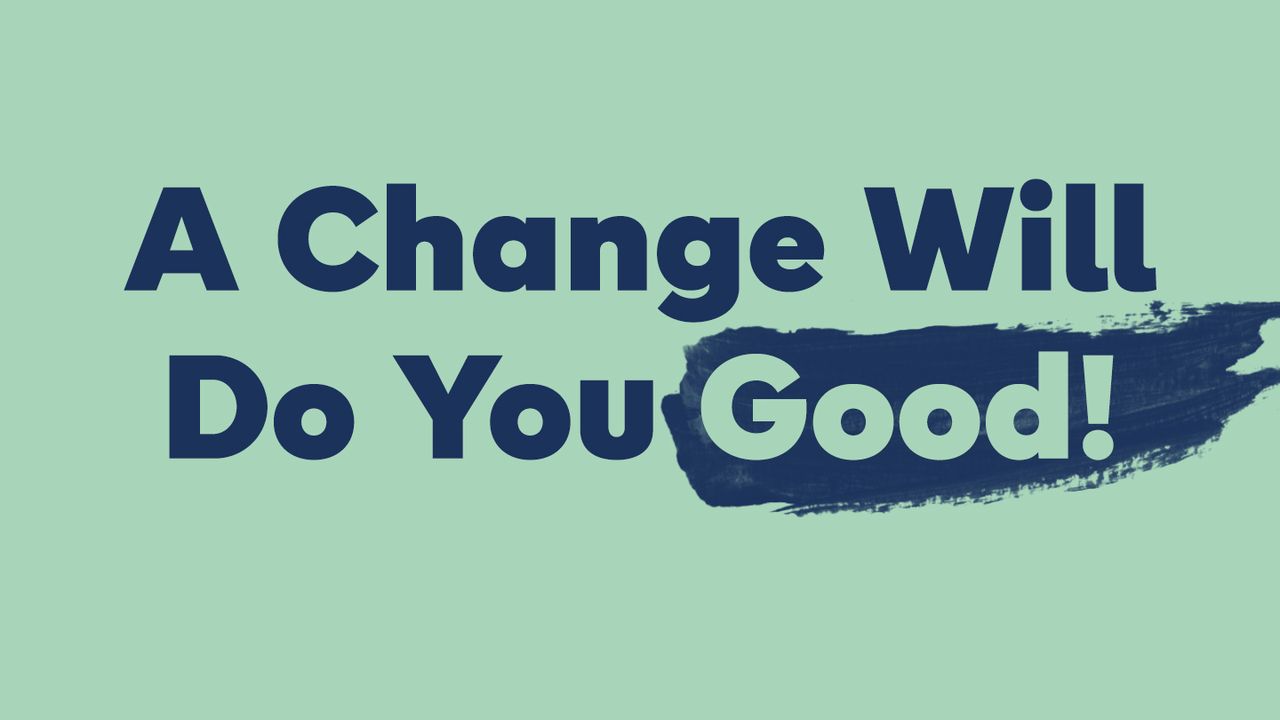 A Change Will Do You Good