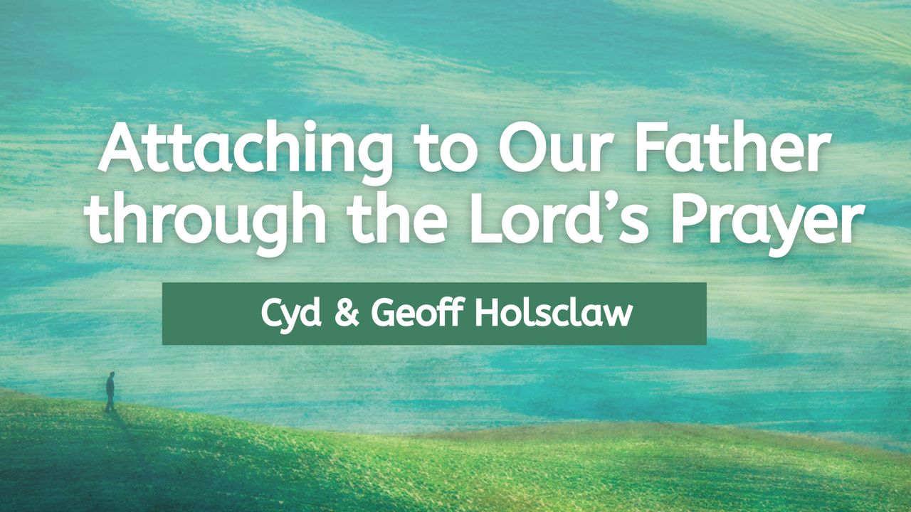 Attaching to Our Father Through the Lord’s Prayer by Cyd and Geoff Holsclaw