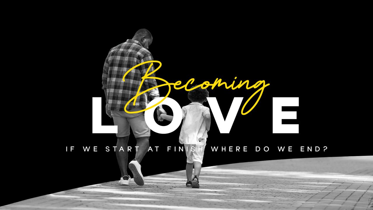 Becoming Love: If We Start at Finish, Where Do We End? (Part 1)